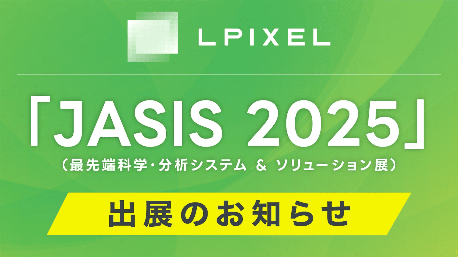 「JASIS 2025（最先端科学・分析システム & ソリューション展）」出展のお知らせ - エルピクセル株式会社